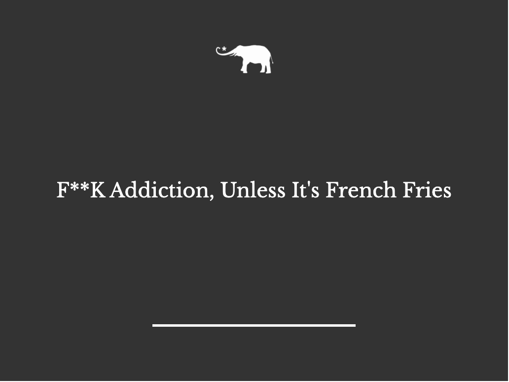 F**K Addiction Unless It’s French Fries | elephant journal
