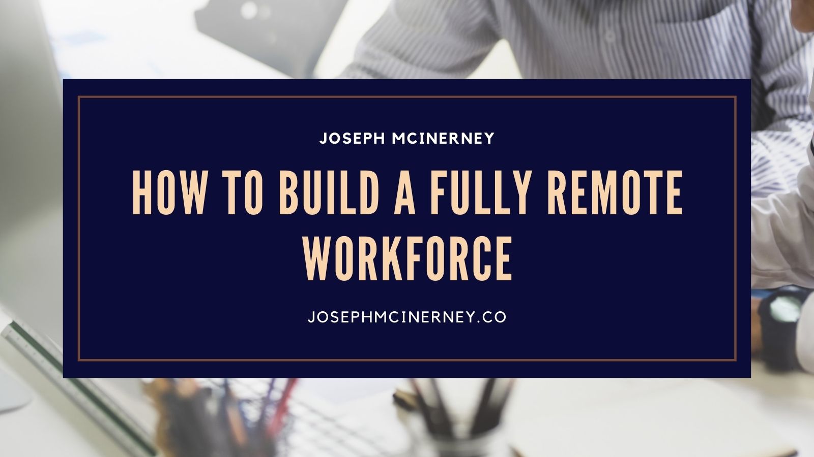 How to Build a Fully Remote Workforce | Joseph “Joe” McInerney ...