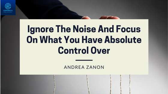 Ignore the Noise and Focus on What you Have Absolute Control Over ...